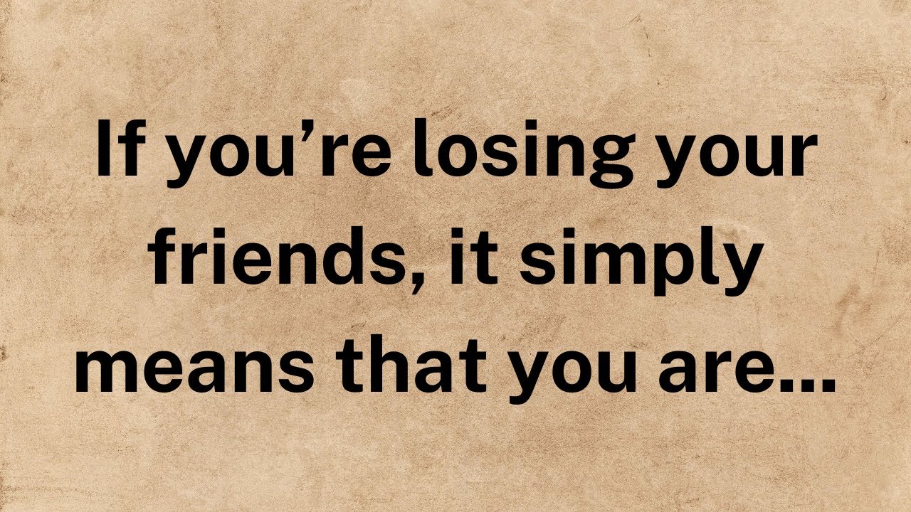 If you’re losing your friends, it simply means that you are ...