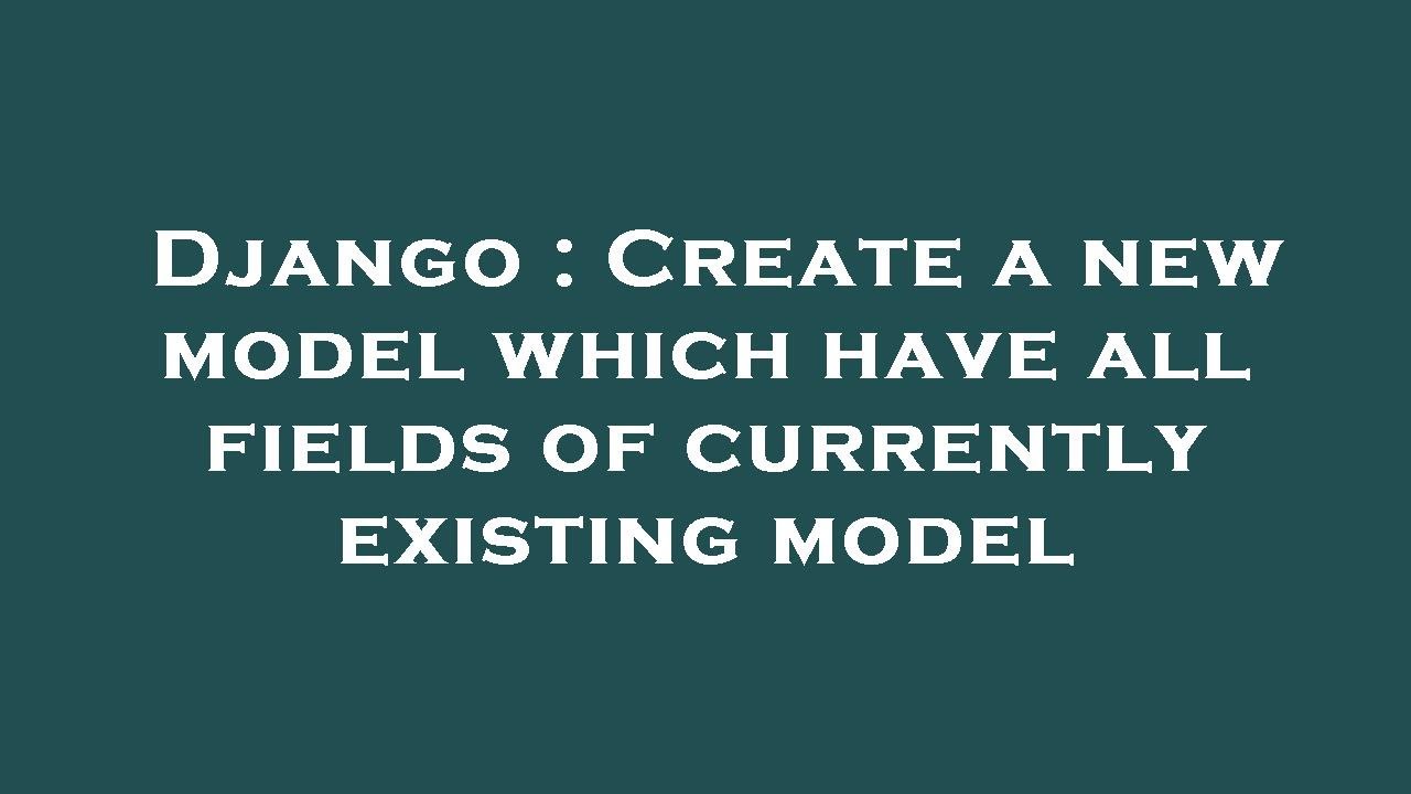 Django Create A New Model Which Have All Fields Of Currently Existing Model Youtube
