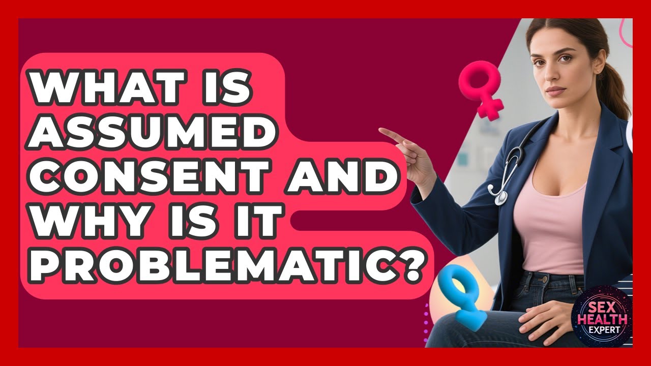 What Is Assumed Consent And Why Is It Problematic? - Sex Health Expert ...