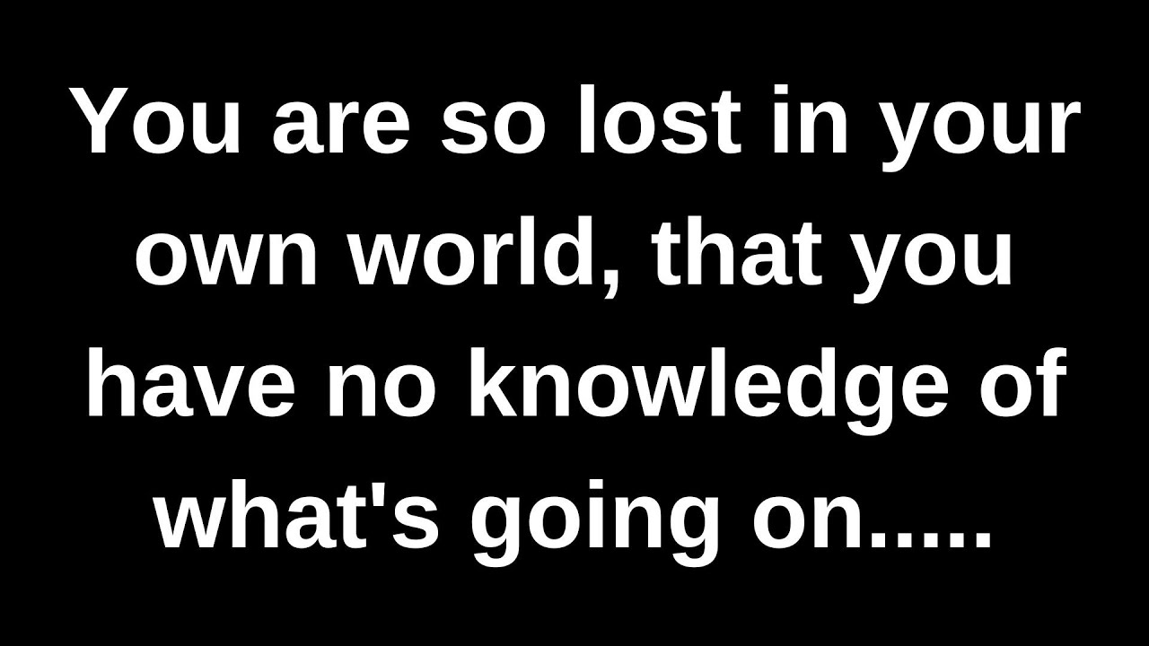 You are so lost in your own world that you have no..... love messages ...