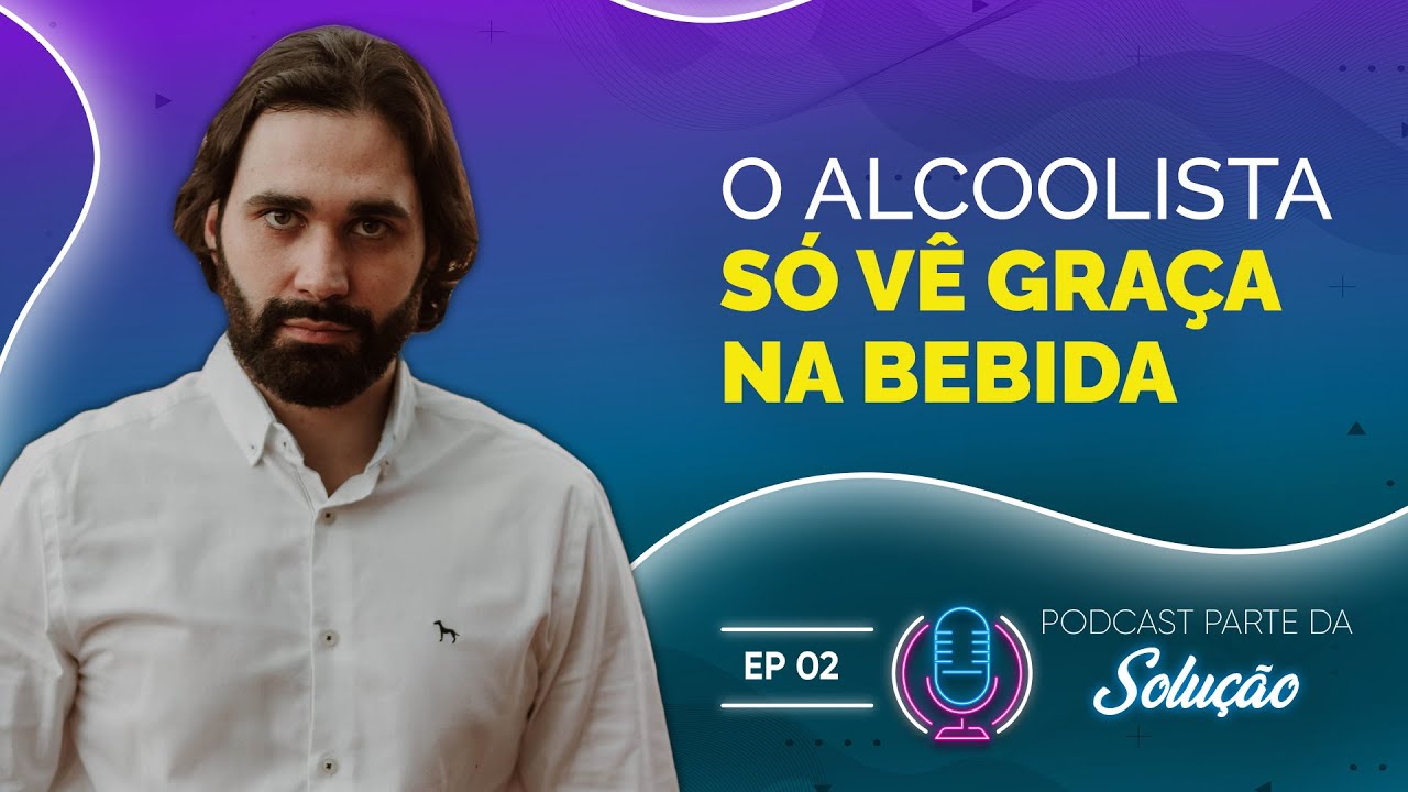 O que fazer quando o alcoolista só vê graça na bebida? - Podcast Parte ...