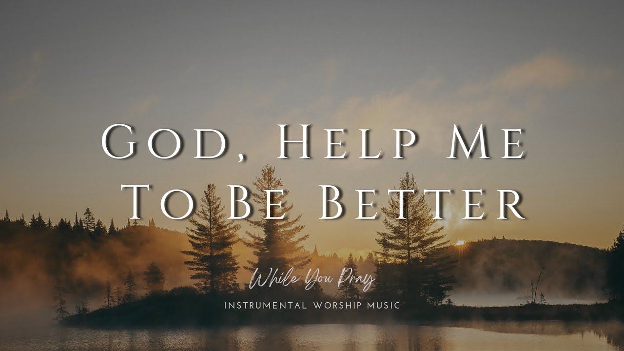 God, Help Me To Be Better | Instrumental Worship Music | While You Pray ...