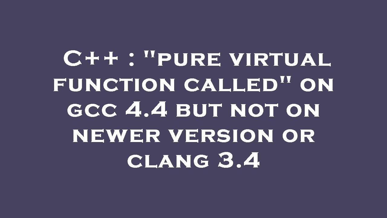 C++ : "pure virtual function called" on gcc 4.4 but not on newer ...