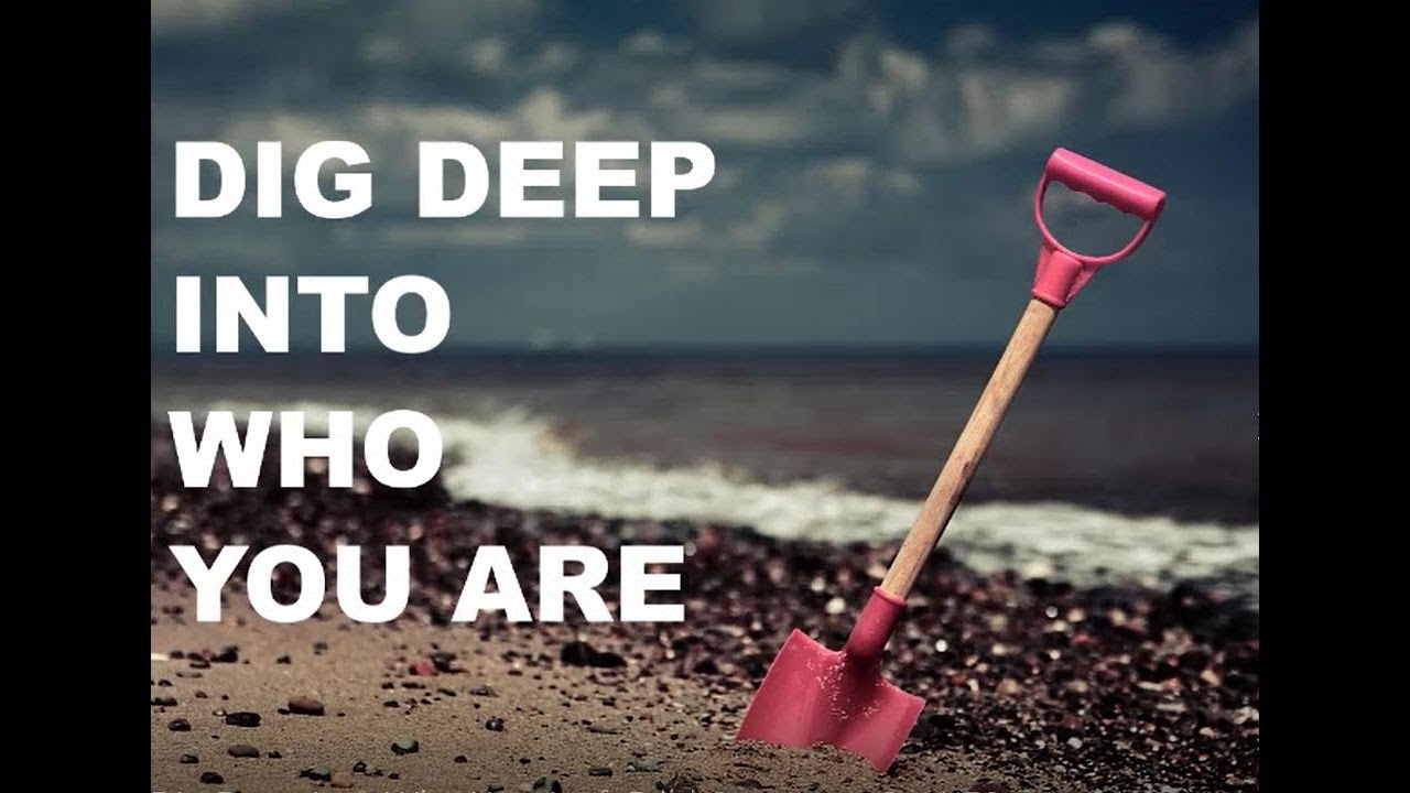 Dig Deep Into Who You Are - YouTube
