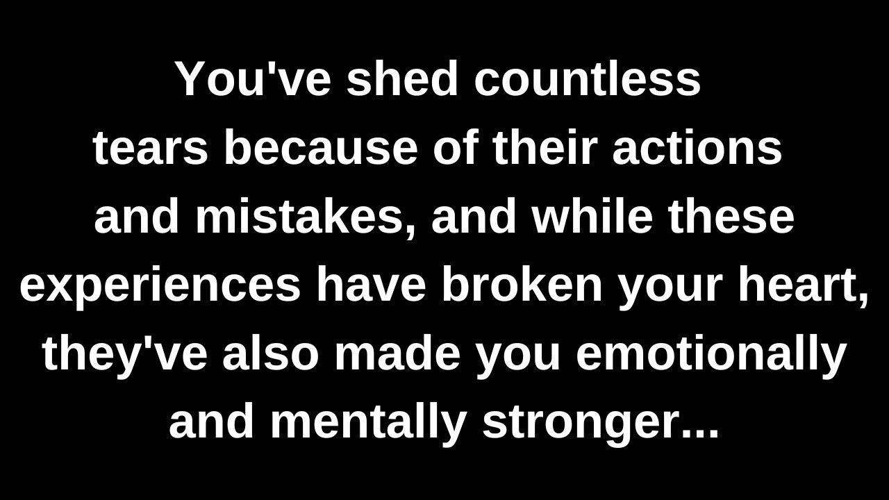 You've shed countless tears because of their actions and mistakes, and ...