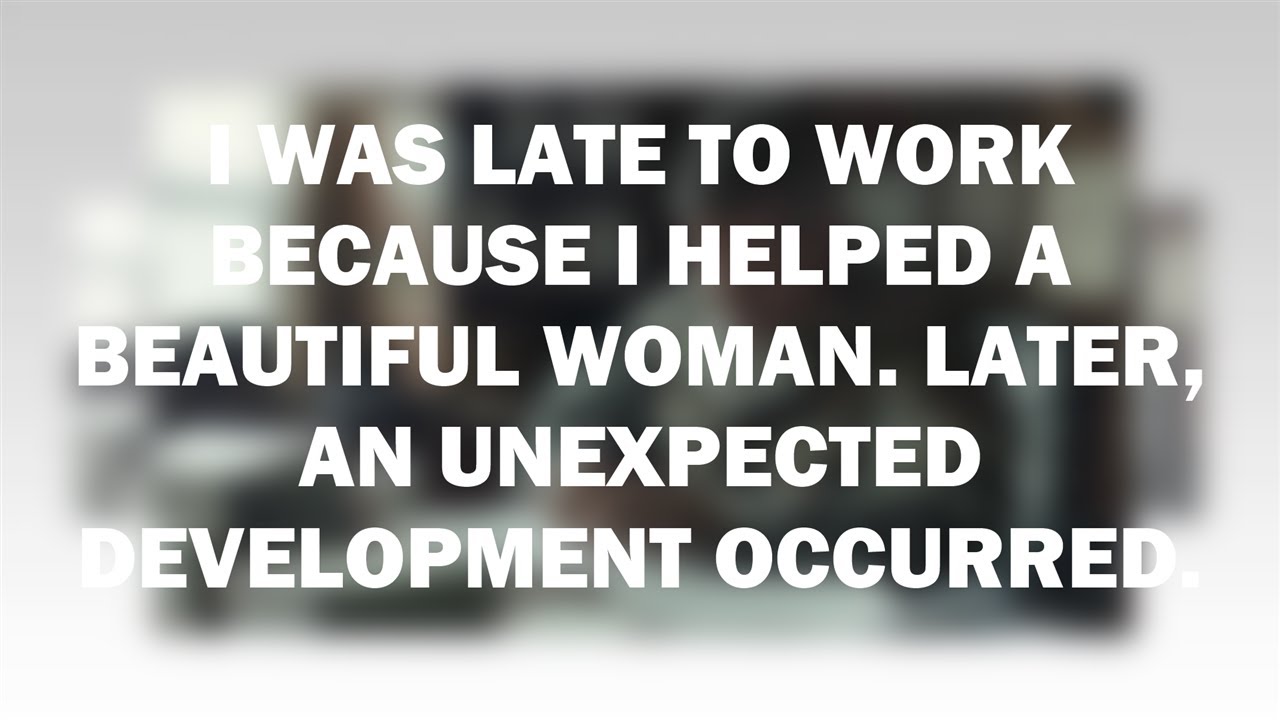 I was late to work because I helped a beautiful woman. Later, an unexpected development occurred ...