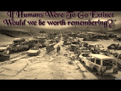 If humans become extinct would we be worth remembering? ( preview ...