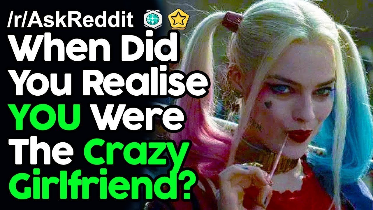 When Did You Realise You Were The Crazy Girlfriend R Askreddit Reddit