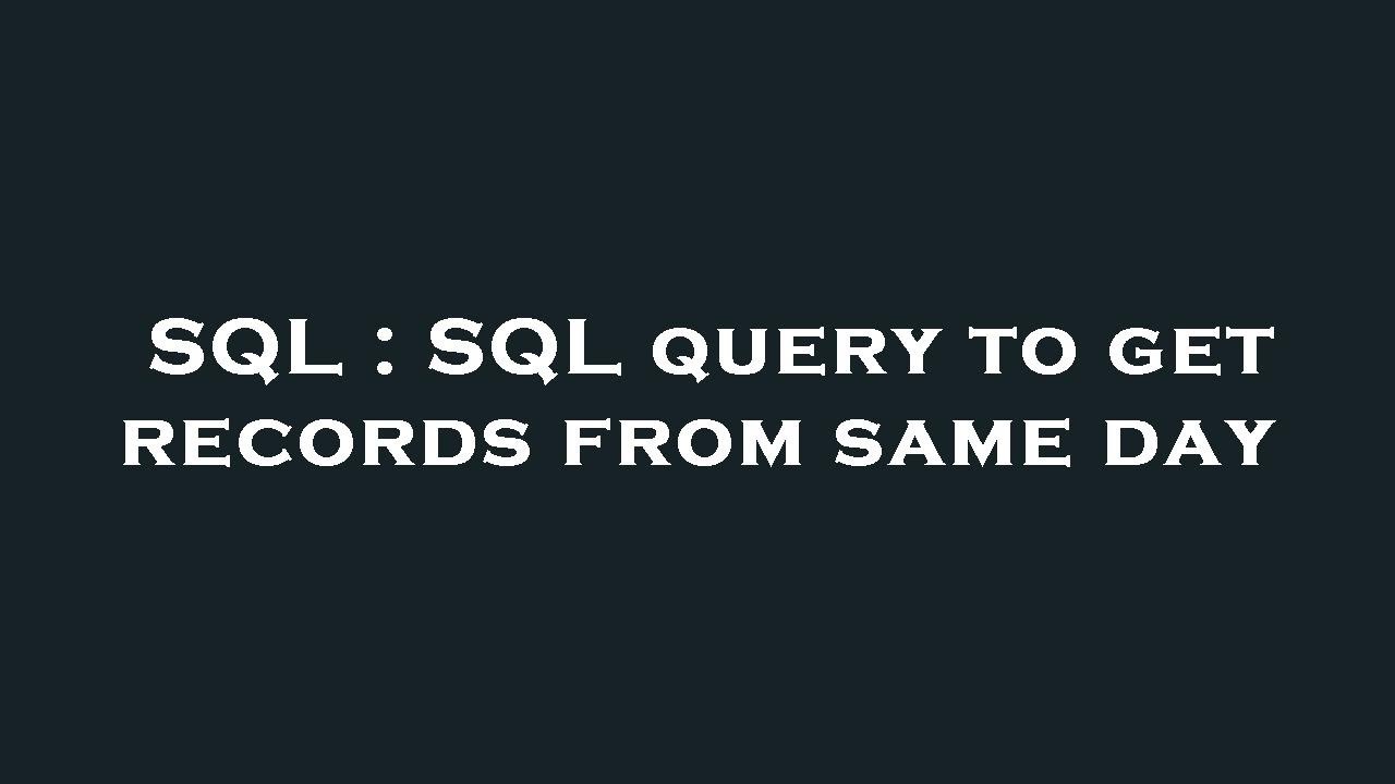 SQL SQL Query To Get Records From Same Day YouTube SQL SQL Query To Get Records From Same Day YouTube
