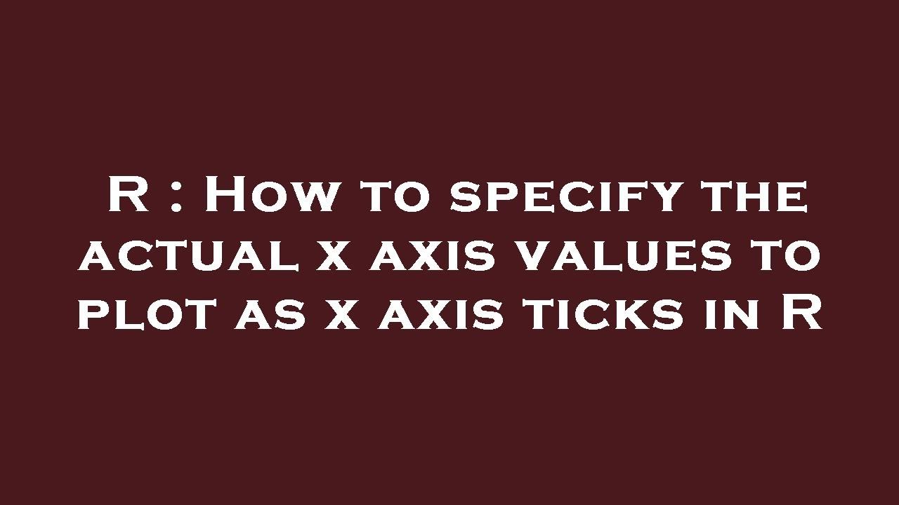 R : How to specify the actual x axis values to plot as x axis ticks in ...