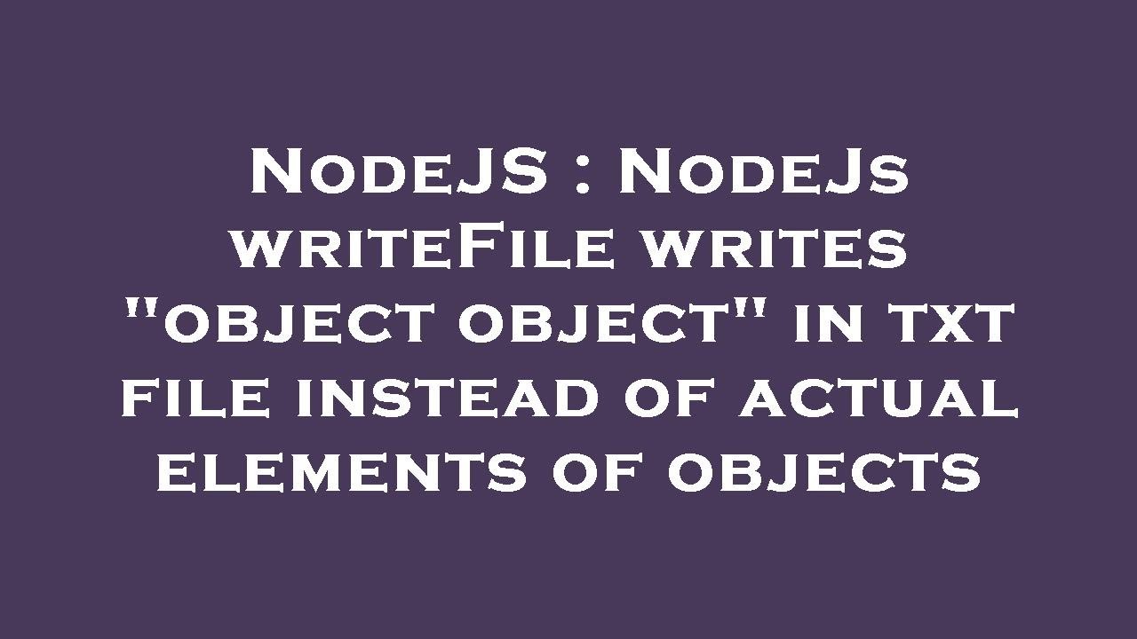 Nodejs Nodejs Writefile Writes Object Object In Txt File Instead Of Actual Elements Of