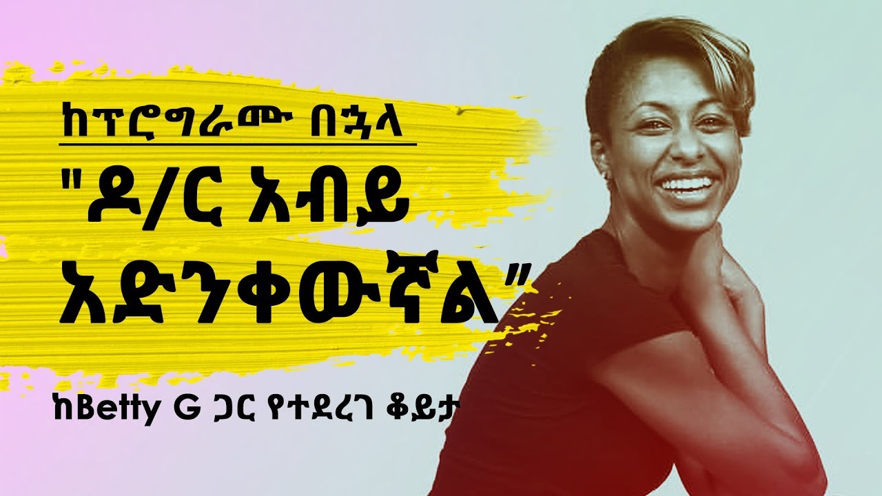"ጠቅላይ ሚኒስቴሩ (ዶ/ር አብይ አህመድ) አድንቀውኛል" ቤቲ ጂ | Betty G | Ethiopia - YouTube
