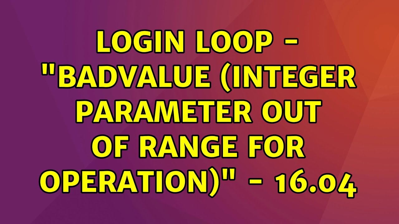 Ubuntu Login Loop Badvalue Integer Parameter Out Of Range For Operation 1604 Youtube
