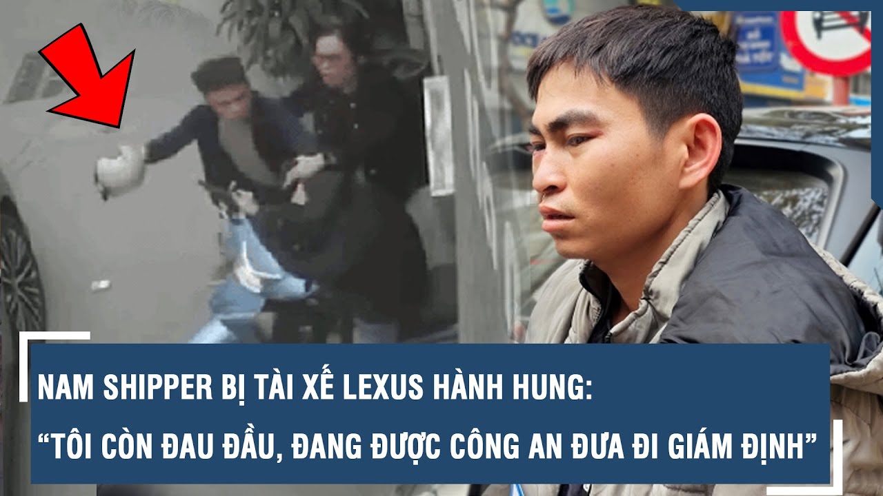 Nam shipper bị tài xế Lexus hành hung: “Tôi còn đau đầu, đang được công ...