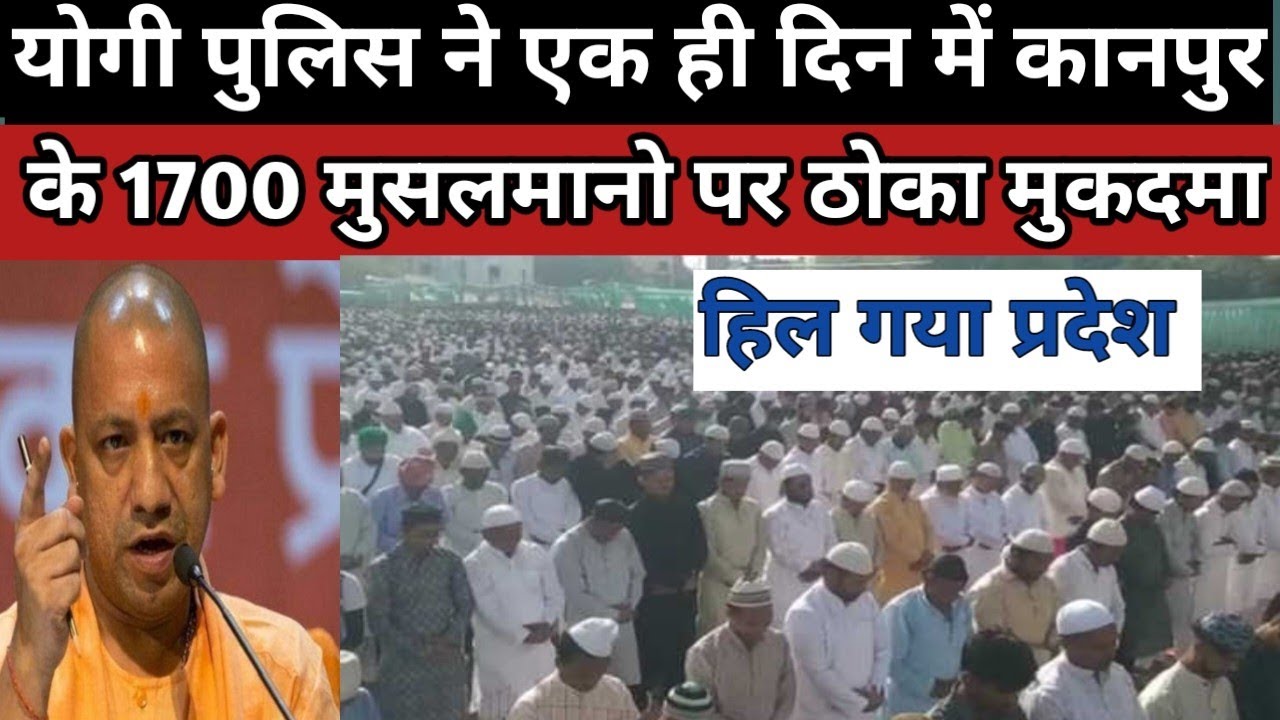 Yogi police ने एक ही दिन में कानपुर के 1700 मुसलमानो पर ठोका मुकदमा ...