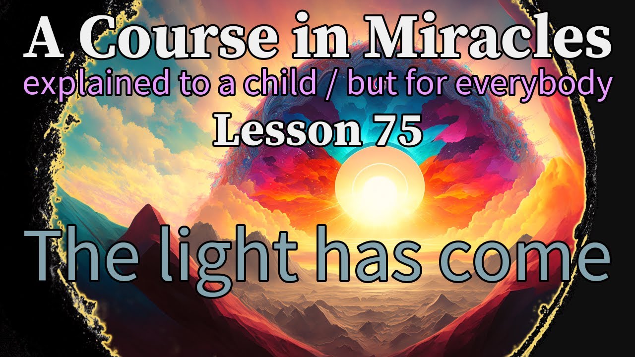 Lesson 75: The light has come. A Course in Miracles, explained to a ...