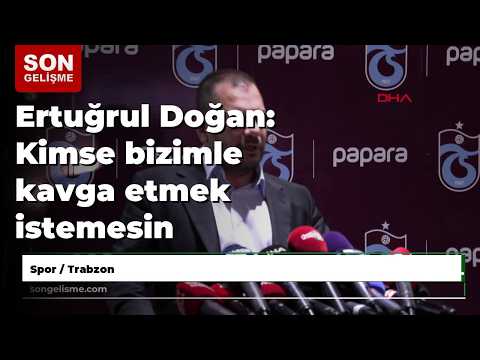 Ertuğrul Doğan: Kimse bizimle kavga etmek istemesin