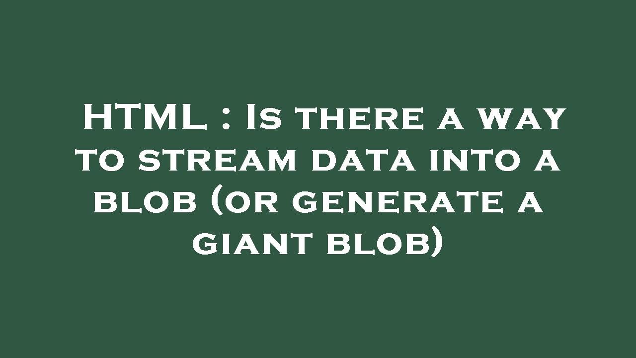 Html Is There A Way To Stream Data Into A Blob Or Generate A Giant