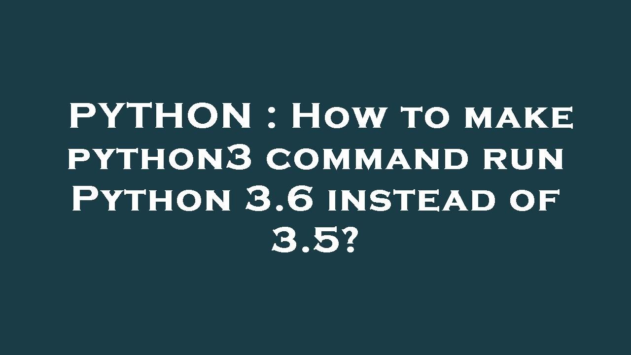 Python How To Make Python3 Command Run Python 36 Instead Of 35 6135