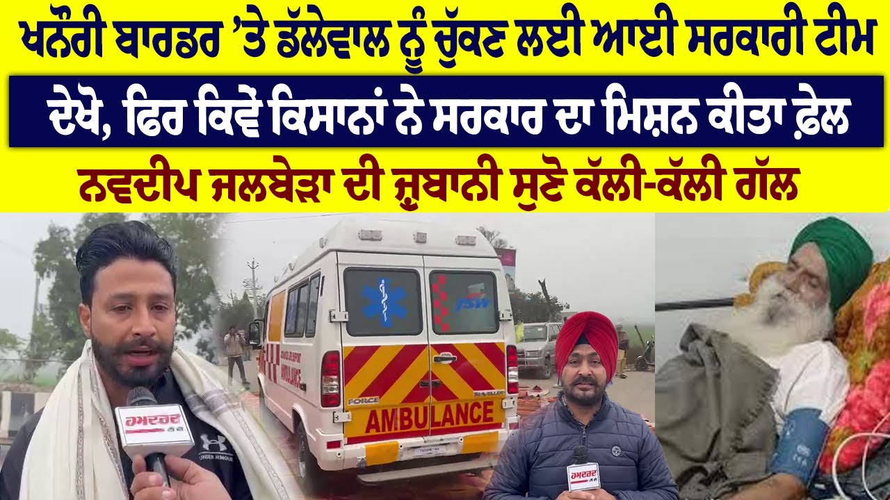 ਖਨੌਰੀ ਬਾਰਡਰ ’ਤੇ dallewal ਨੂੰ ਚੁੱਕਣ ਲਈ ਆਈ ਸਰਕਾਰੀ ਟੀਮ, Navdeep jalbera ਦੀ ...