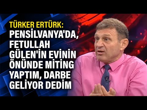 Türker Ertürk: Pensilvanya'da, Fetullah Gülen'in evinin önünde miting yaptım, darbe geliyor dedim
