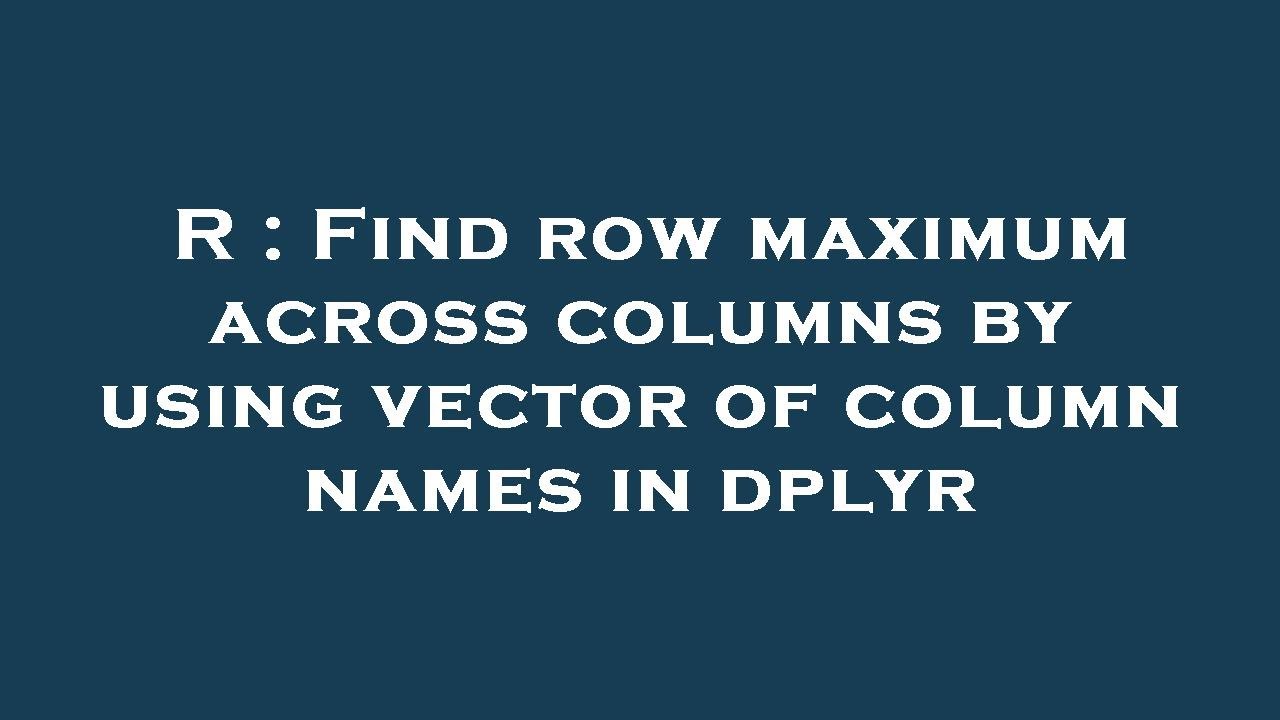 R Find Row Maximum Across Columns By Using Vector Of Column Names In r-find-row-maximum-across-columns-by-using-vector-of-column-names-in