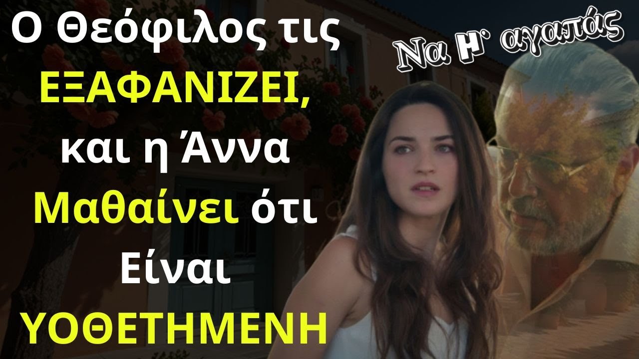 Να μ'αγαπάς Spoiler Ο Θεόφιλος τις ΕΞΑΦΑΝΙΖΕΙ, και η Άννα Μαθαίνει ότι ...