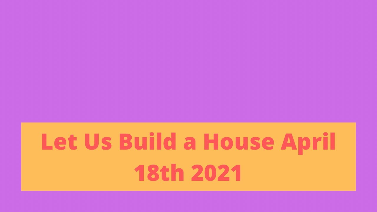Let Us Build a House April 18th 2021 - YouTube
