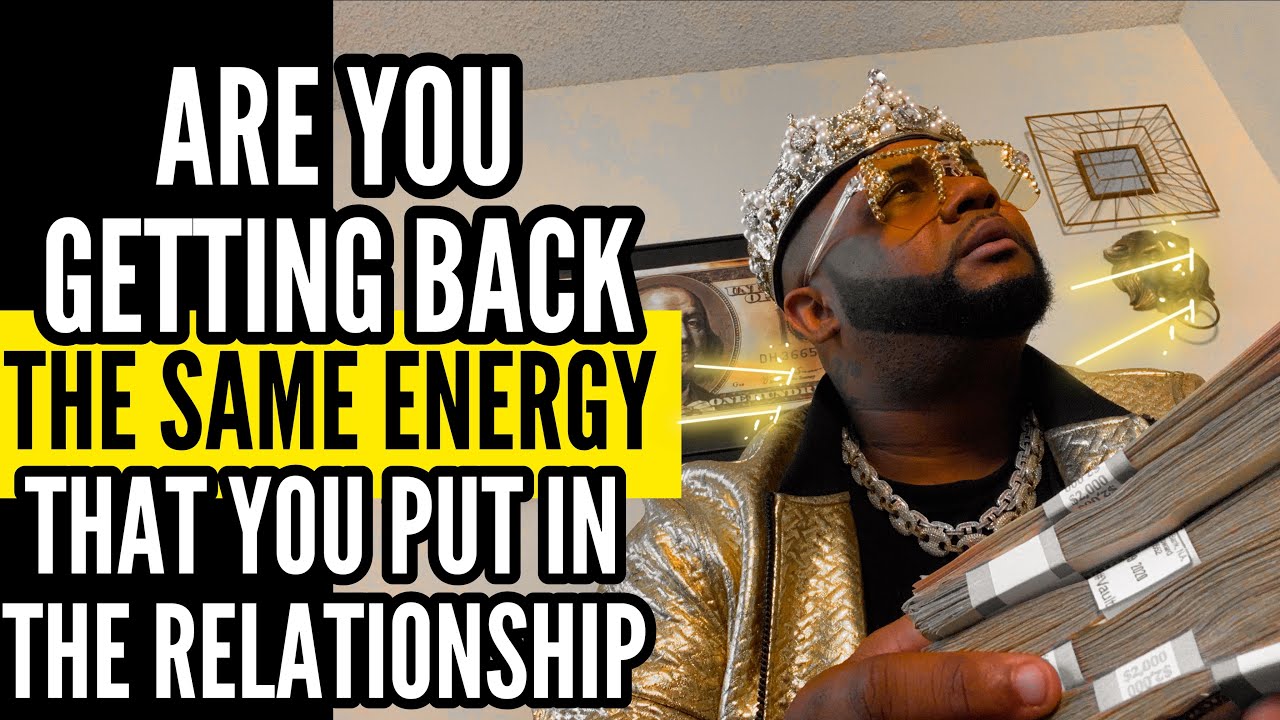 Are You Getting Back The Same Energy That You Putting In The ...