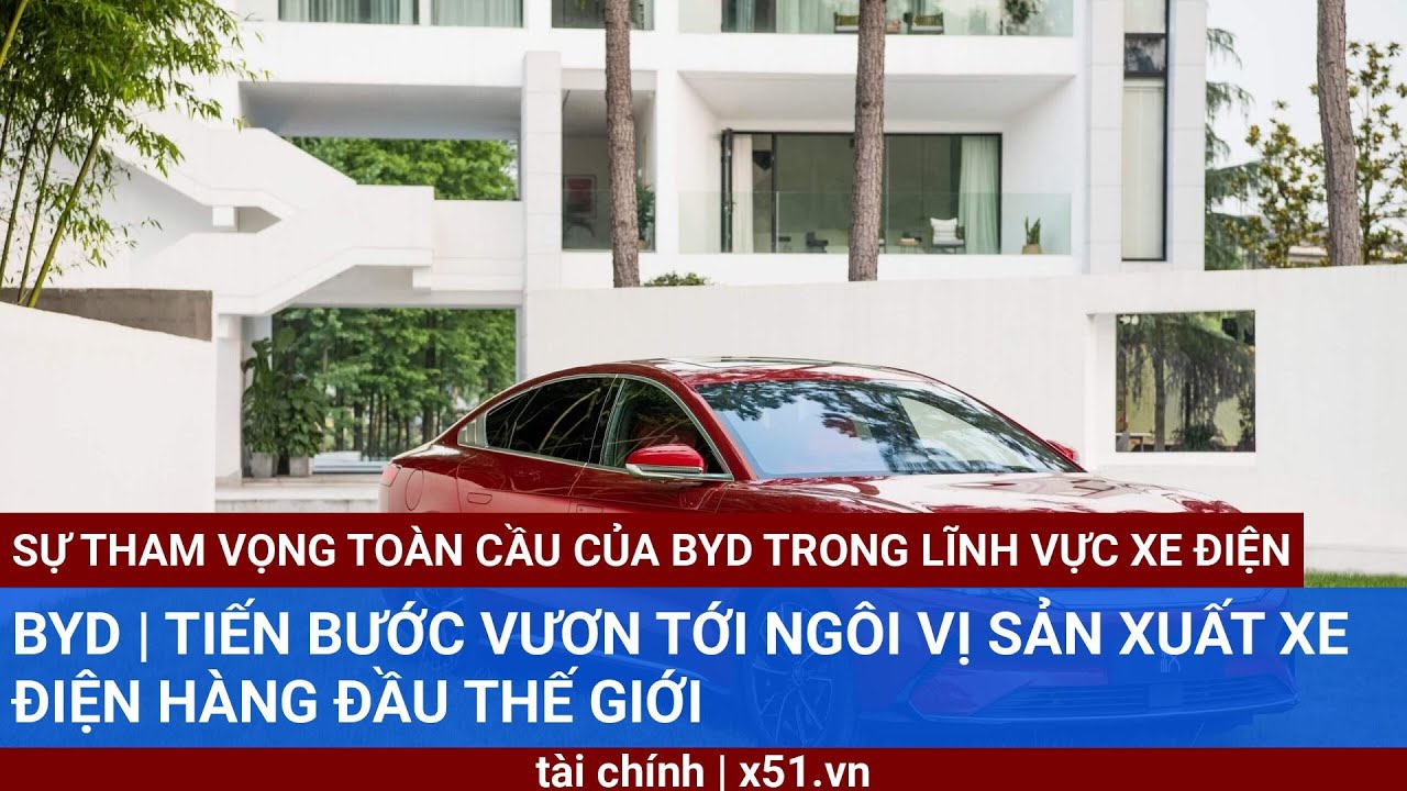 BYD | TIẾN BƯỚC VƯƠN TỚI NGÔI VỊ SẢN XUẤT XE ĐIỆN HÀNG ĐẦU THẾ GIỚI ...