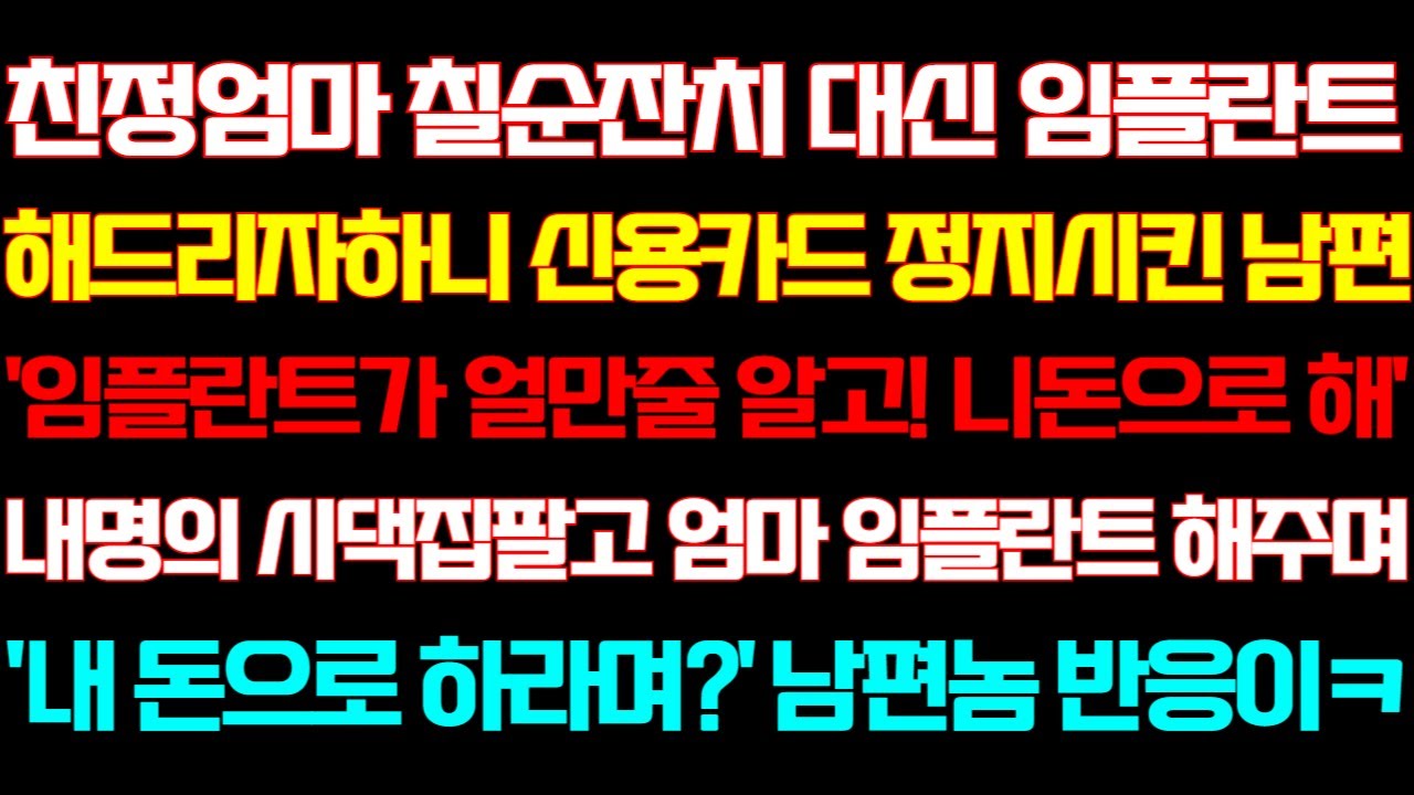 반전 신청사연 친정엄마 칠순잔치 대신 치과 보내드리자 하니 카드 정지한 남편 내가 시댁에 도착하자 거품무는데실화사연사연