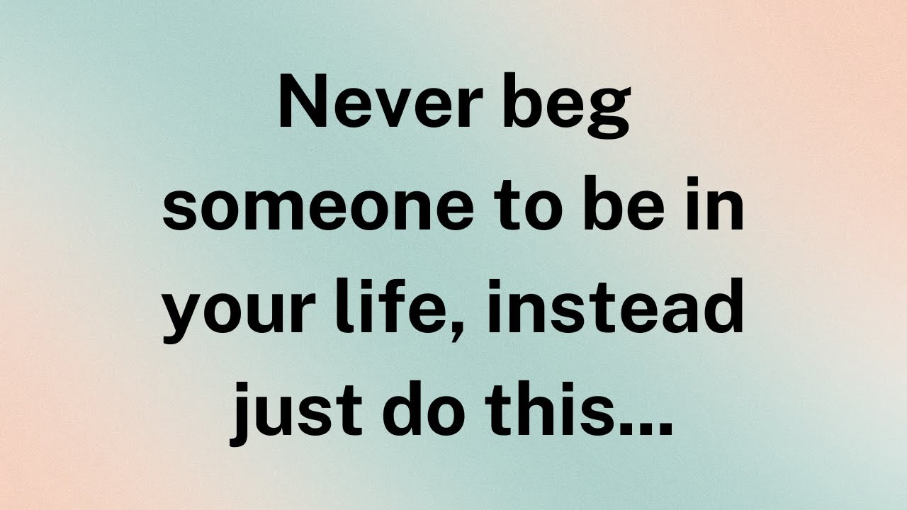 Never beg someone to be in your life, instead just do this ...
