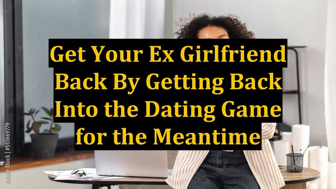 Get Your Ex Girlfriend Back By Getting Back Into the Dating Game for ...