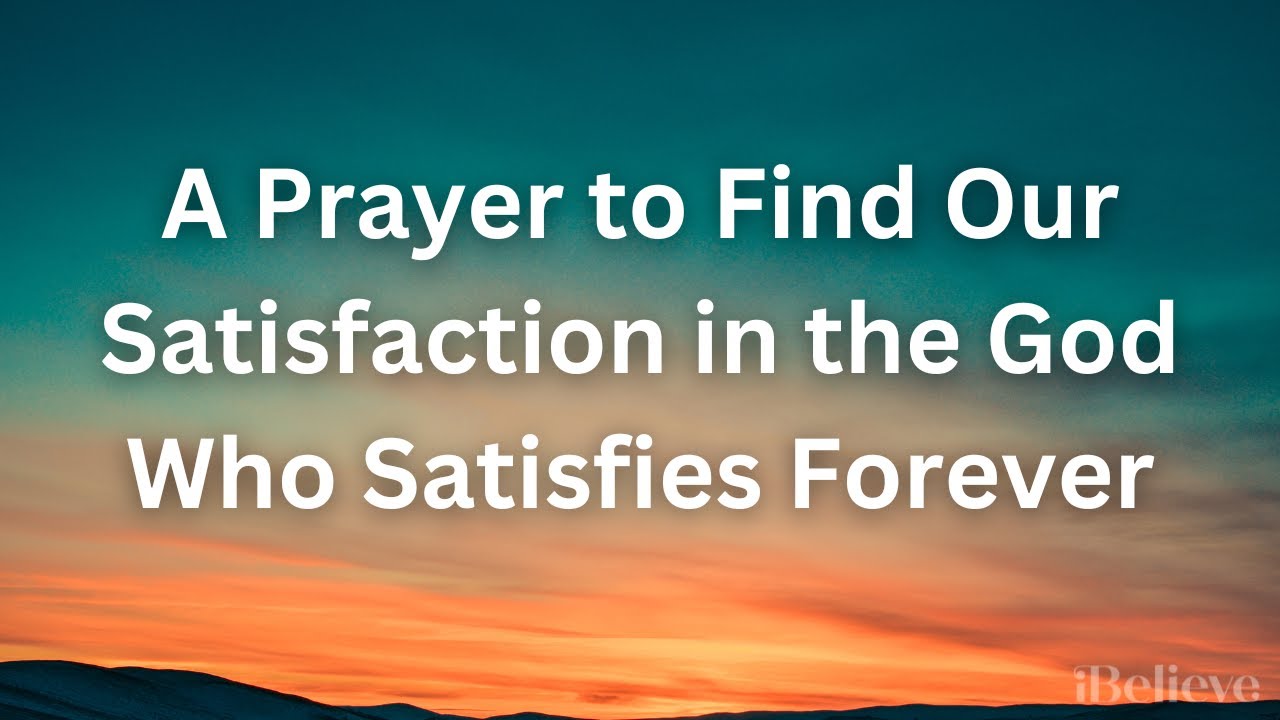 A Prayer to Find Our Satisfaction in the God Who Satisfies Forever ...