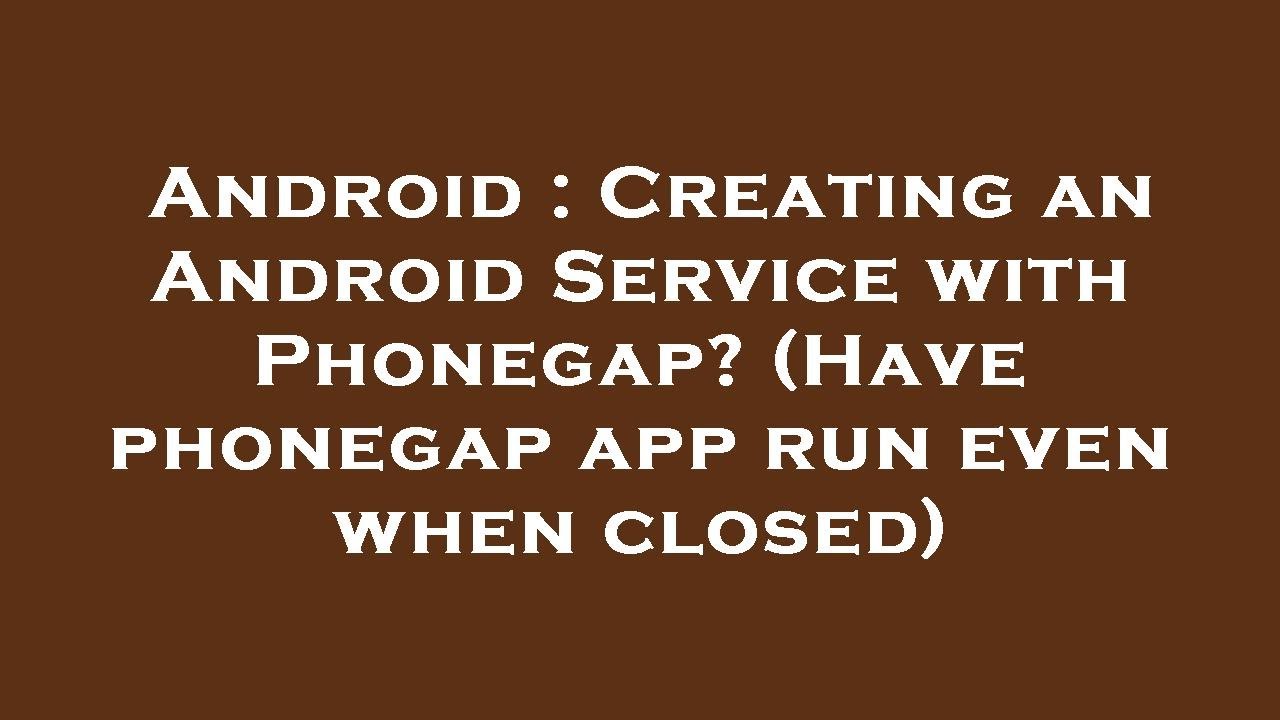 Android Creating An Android Service With Phonegap Have Phonegap App Run Even When Closed