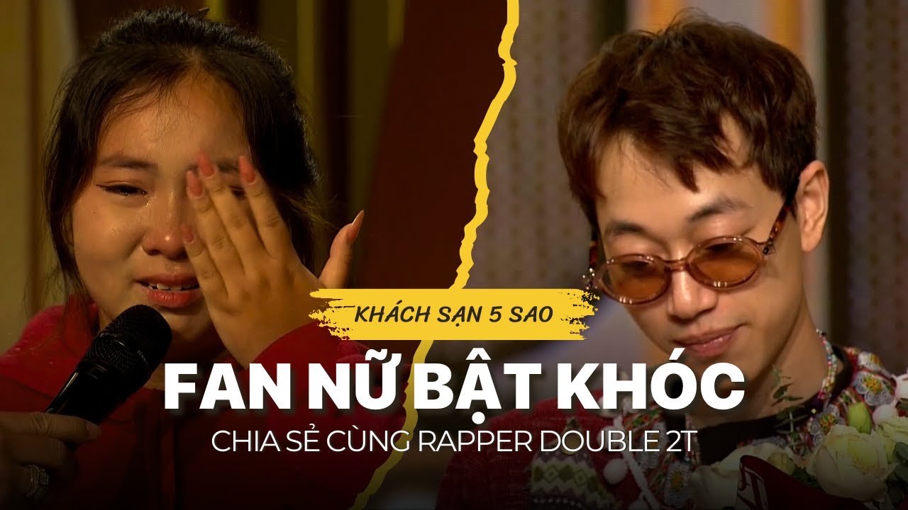 Fan nữ bật khóc, chia sẻ cùng Rapper Double 2T trong Khách sạn 5 sao ...