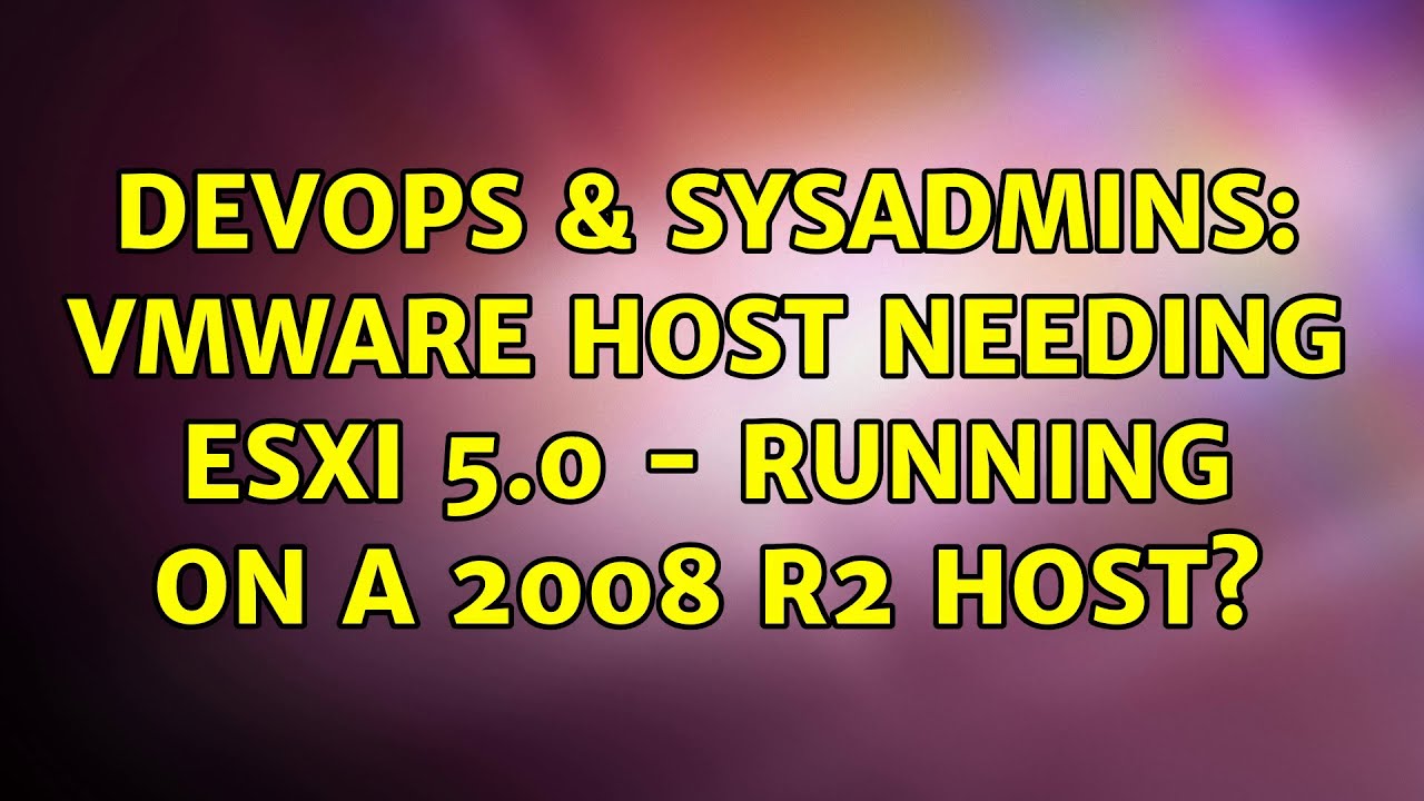 Devops And Sysadmins Vmware Host Needing Esxi 5 0 Running On A 2008 R2 Host 3 Solutions