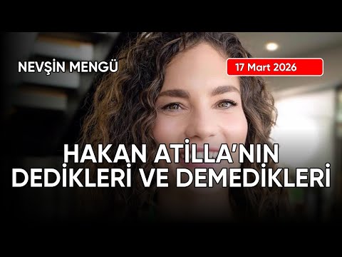 Nevşin Mengü: HAKAN ATİLLA’NIN DEDİKLERİ VE DEMEDİKLERİ, tarih: 17 Mart 2026