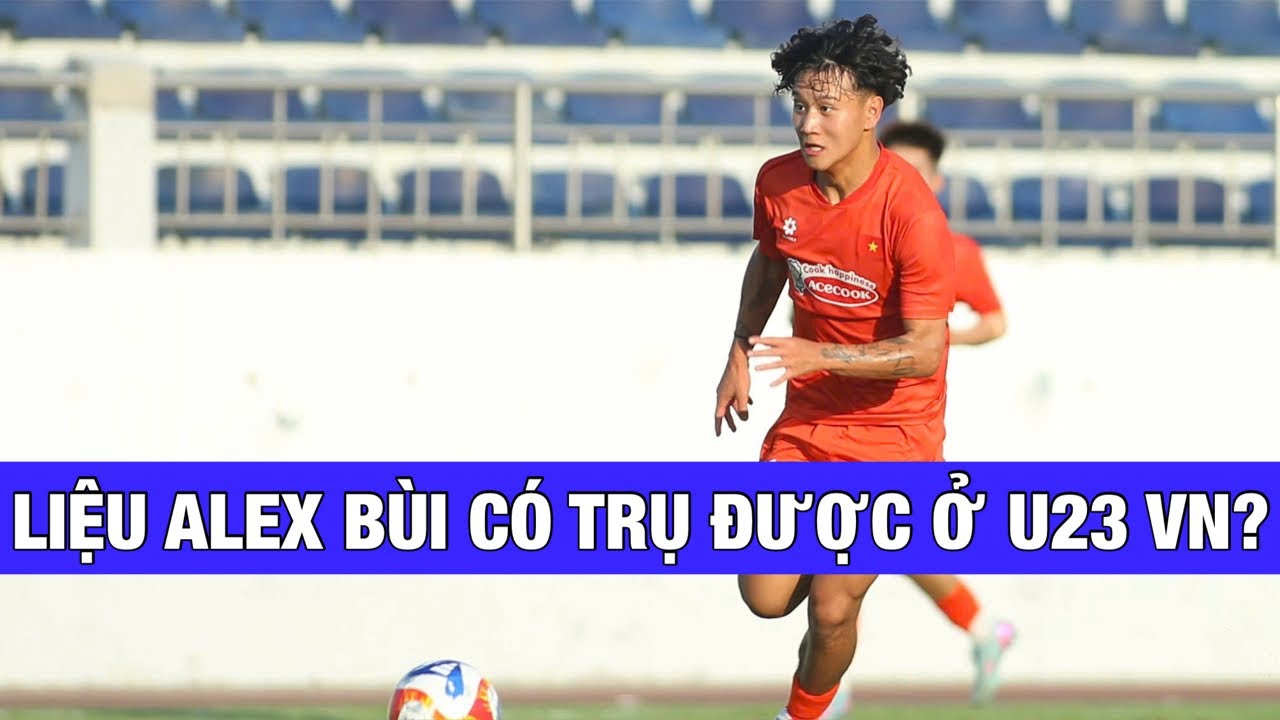 ALEX BÙI CÓ TRỤ LẠI ĐƯỢC Ở ĐỢT CHỐT DANH SÁCH ĐẦU TIÊN CỦA U23 VIỆT NAM ...