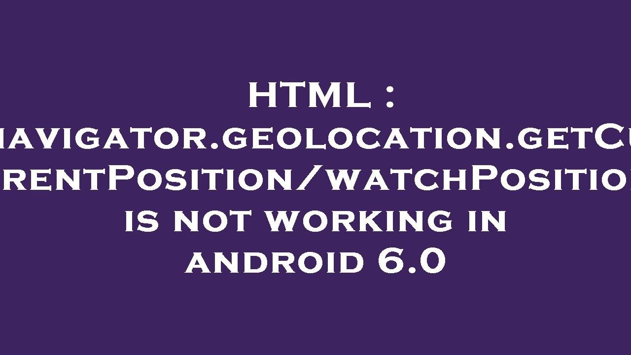 Html Navigator Geolocation Getcurrentposition Watchposition Is Not Working In Android 6 0