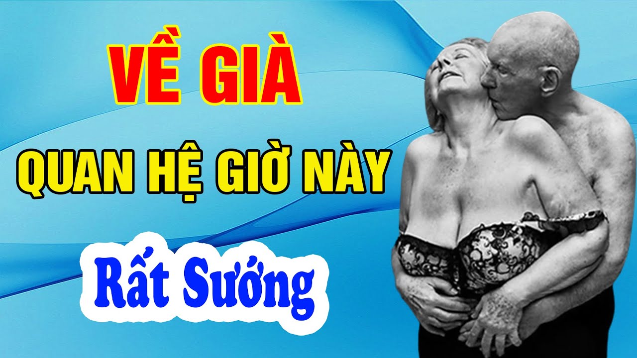 Về Già Quan HỆ Vợ Chồng Giờ Này đảm Bảo RẤt SƯỚng Và Tốt Cho Sức Khỏe