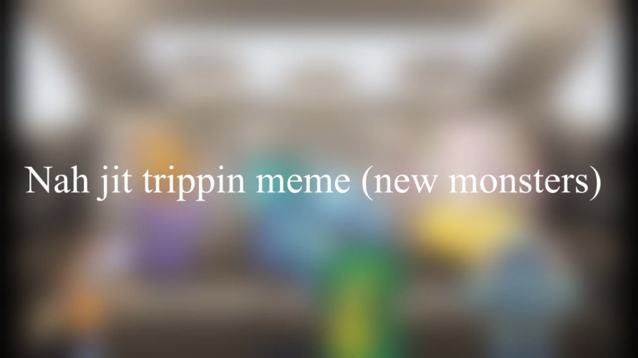 Nah jit trippin meme (new monsters) - YouTube