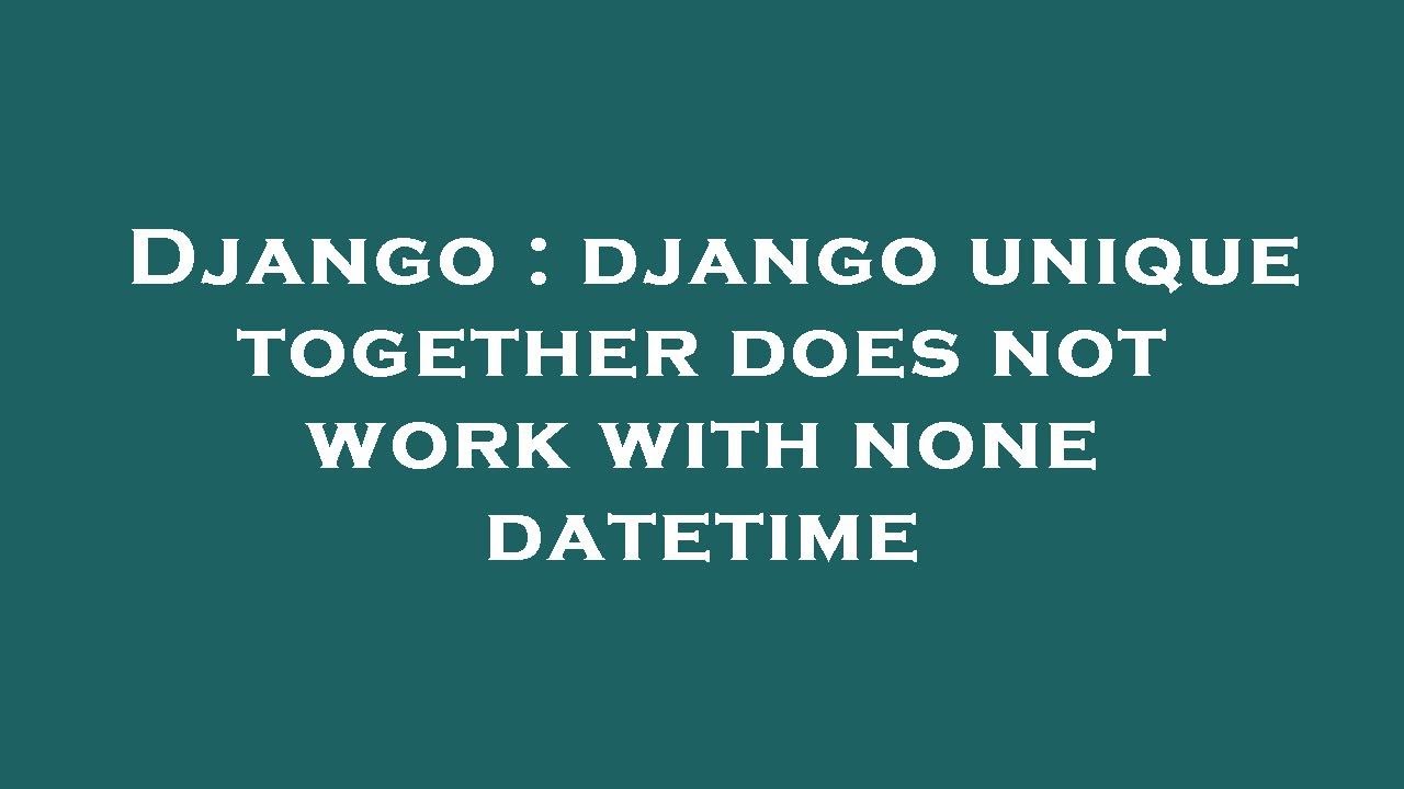 Django Django Unique Together Does Not Work With None Datetime Youtube
