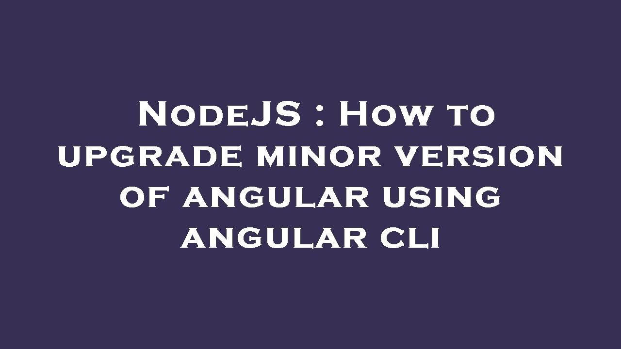 NodeJS : How to upgrade minor version of angular using angular cli ...