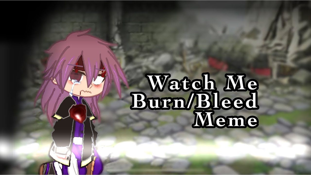 Watch Me Burn/Bleed||Meme||GC|| - YouTube