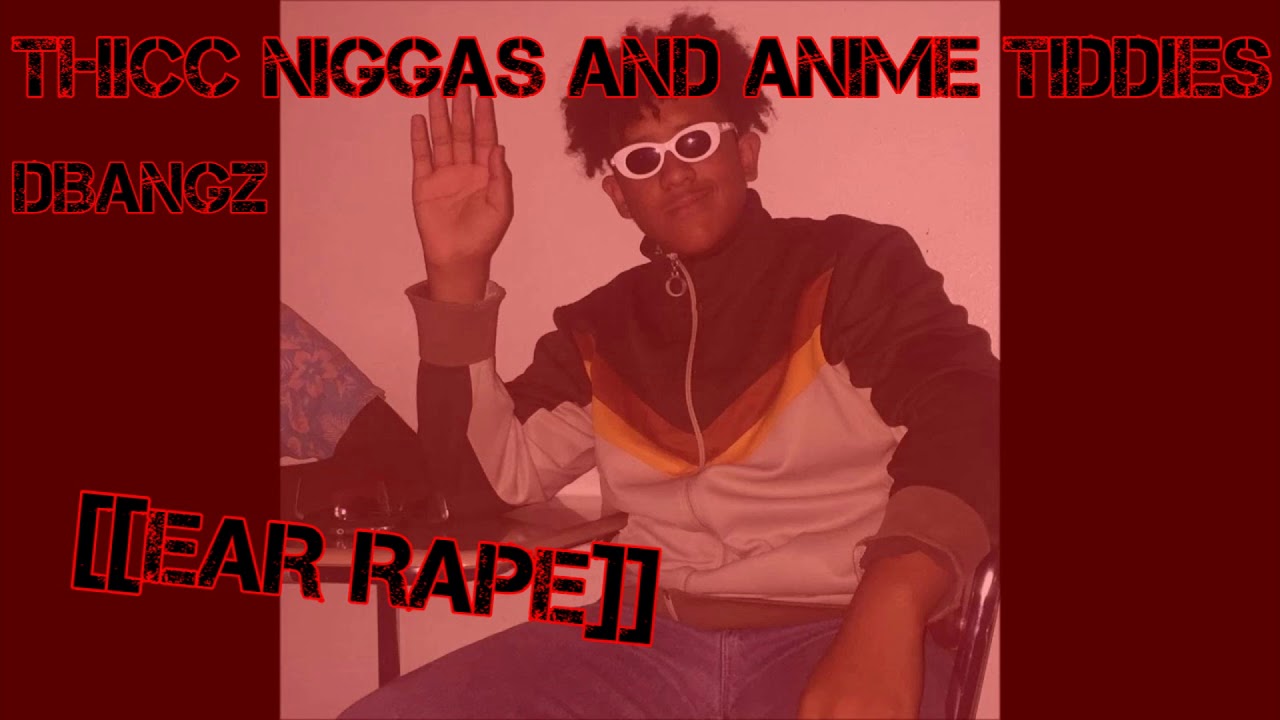 Thicc Niggas and Anime Tiddies || DBangz [[EAR RAPE]]