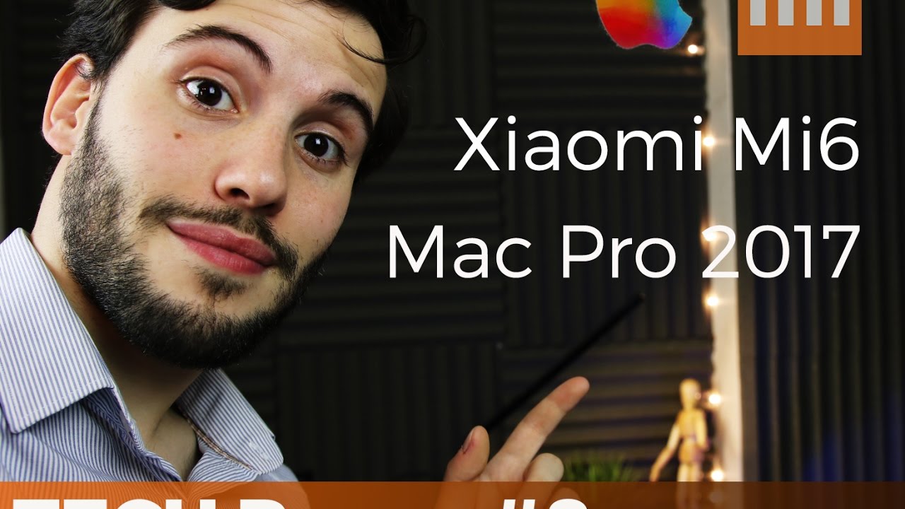 XIAOMI MI6 - Mi6 Plus e Apple MAC PRO 2017 - TECH RECAP #8 - YouTube