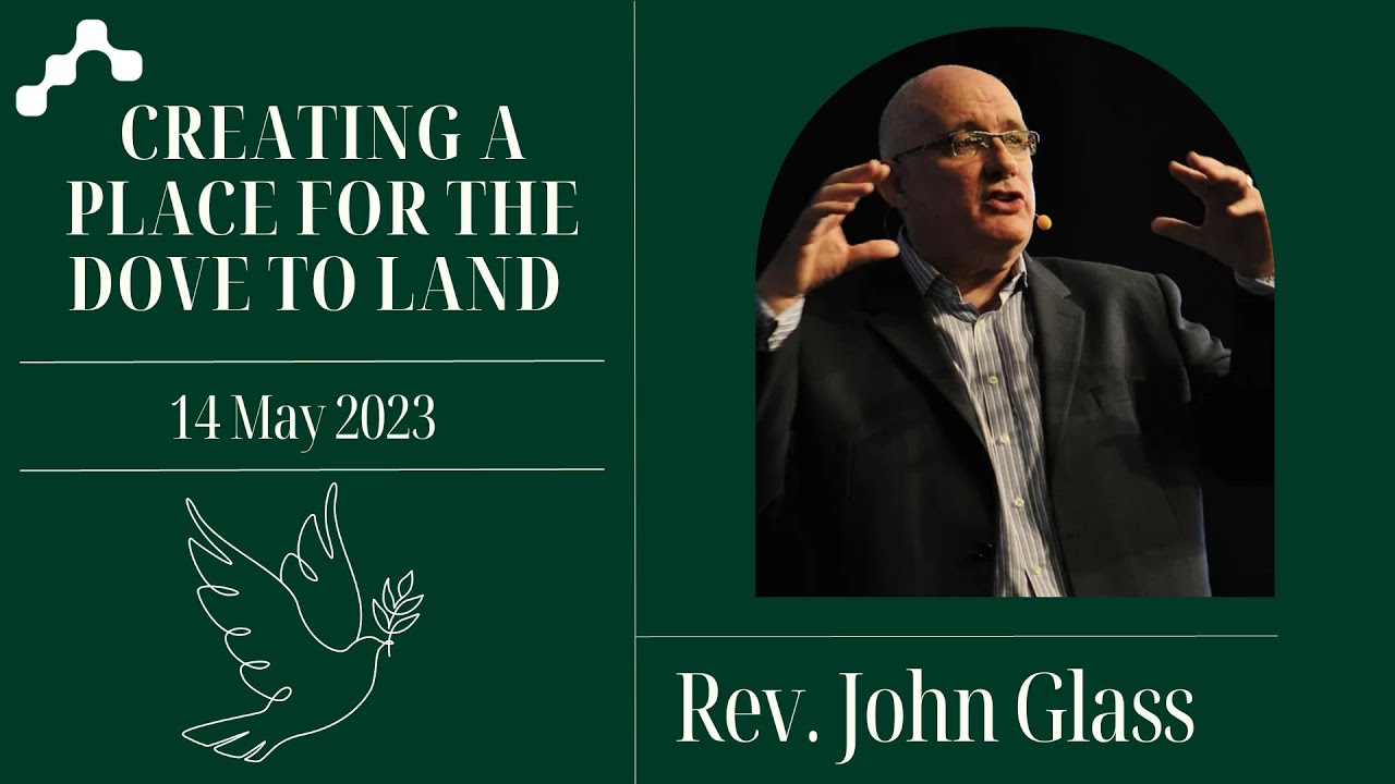 Rev John Glass | Creating A Place For The Dove To Land | 14th May 2023 ...