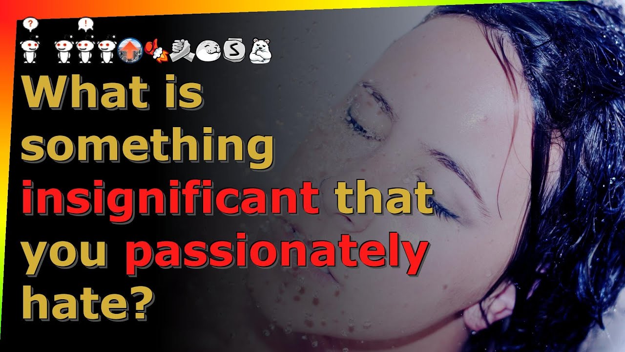 What is something insignificant that you passionately hate? reddit ...