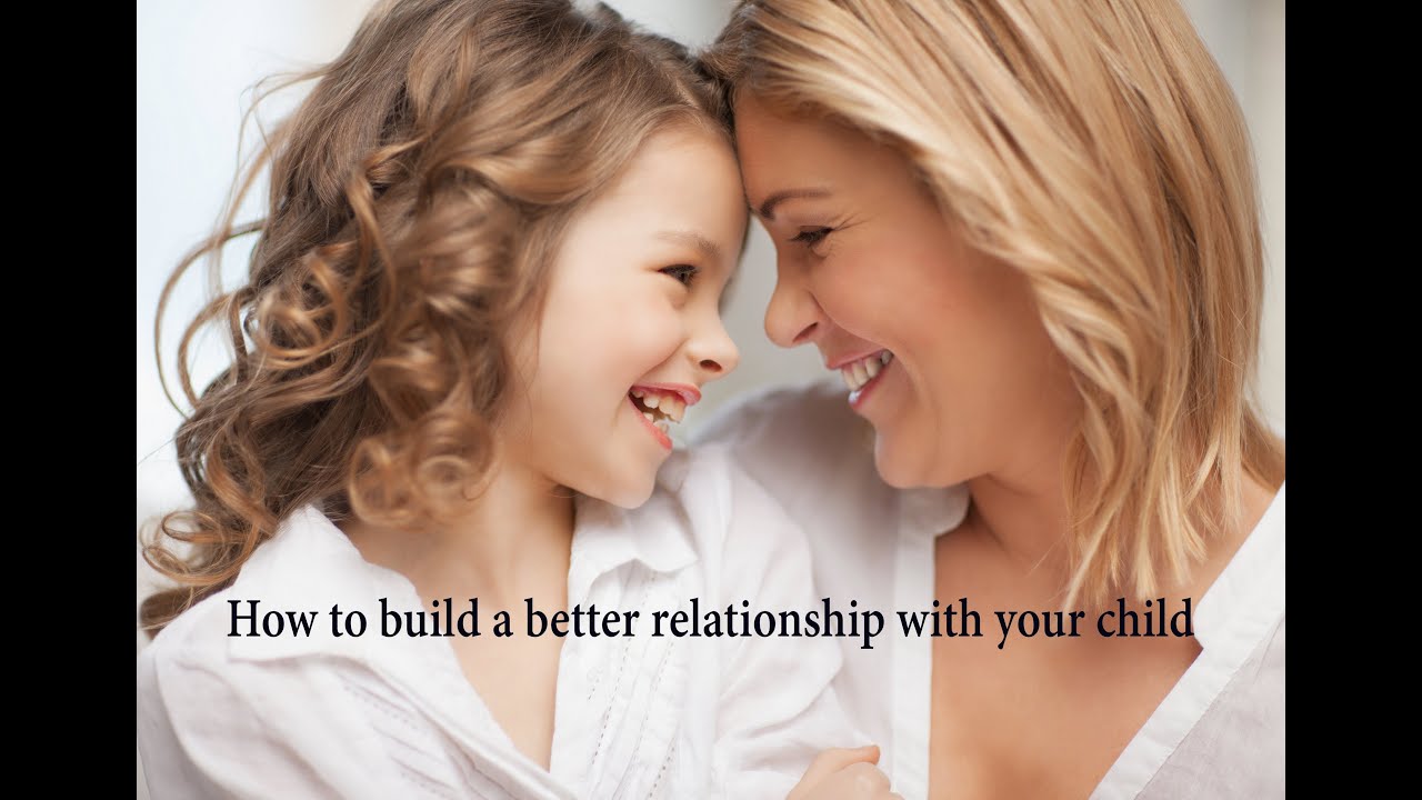 Parenting Advice How To Build A Better Relationship With Your Child